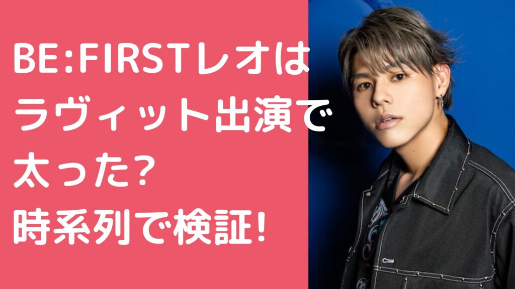 BE:FIRSTレオが太り過ぎと話題！原因はラヴィット？いつからか時系列で検証！ - M-media